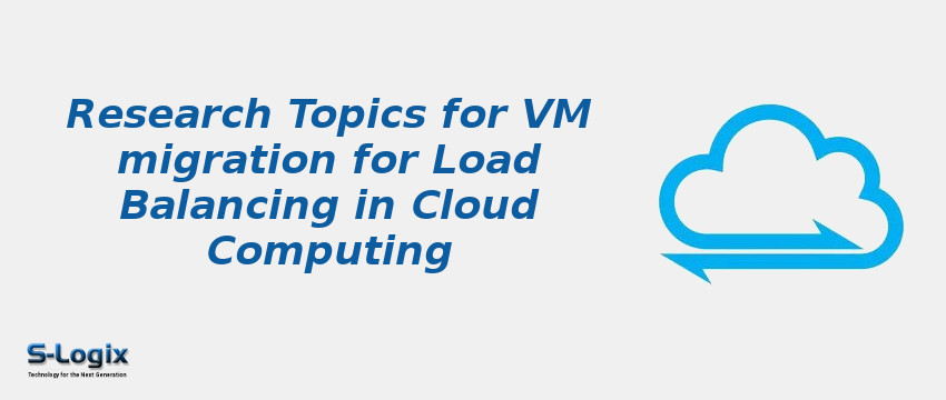 Cloud Computing Topics in VM migration for Load Balancing | S-Logix