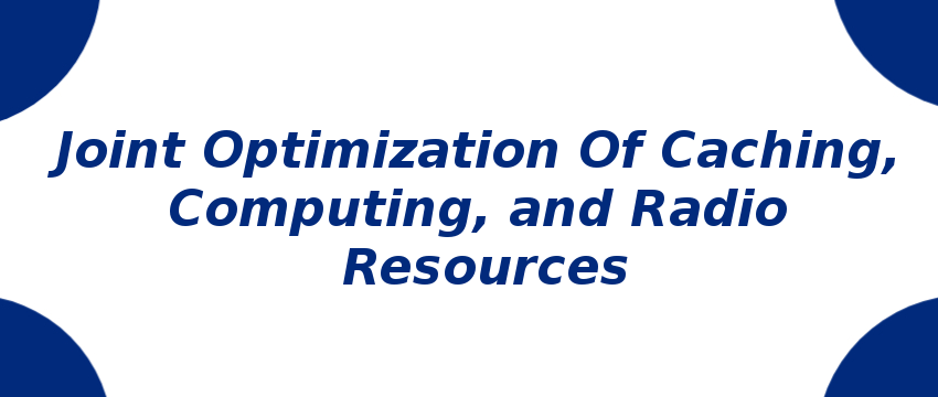 Joint Optimization Of Caching,Computing,and Radio Resources | S-Logix